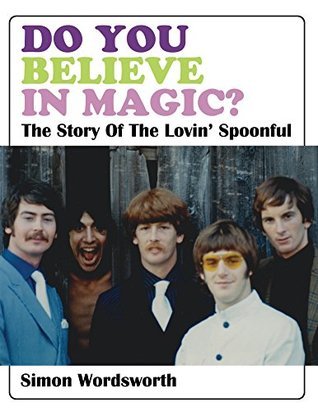 Do You Believe In Magic?: The Story Of The Lovin' Spoonful by Simon Wordsworth | Goodreads