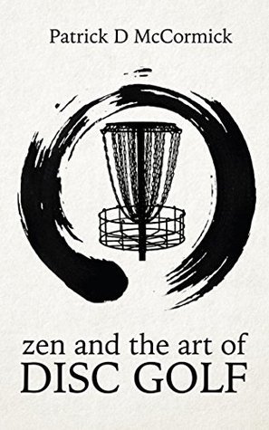 Zen and the Art of Disc Golf by Patrick McCormick | Goodreads