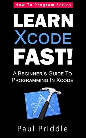 Xcode: Learn Xcode Fast! - A Beginner’s Guide To Programming in Xcode (How To Program Series ...