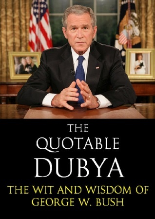 The Quotable Dubya: The Wit and Wisdom of George W. Bush by George W ...