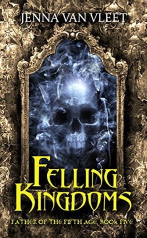 Felling Kingdoms (The Father of the Fifth Age, #5) by Jenna Van Vleet ...