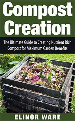 Compost Creation: The Ultimate Guide To Creating Nutrient Rich Compost ...