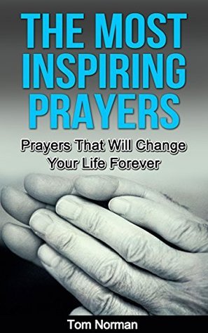 The Most Inspiring Prayers: Prayers That Will Change your Life Forever by Tom Norman | Goodreads