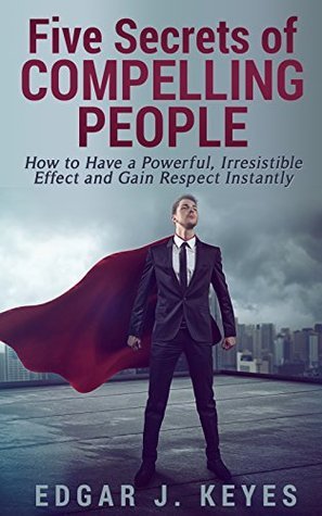 Five Secrets of Compelling People: How to Have a Powerful, Irresistible ...