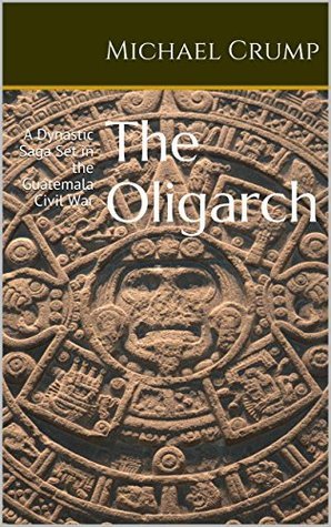 The Oligarch: A Dynastic Saga Set in the Guatemala Civil War by Michael ...