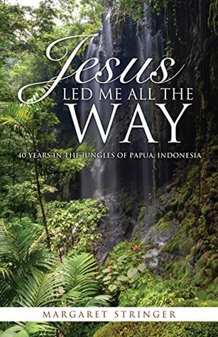 JESUS LED ME ALL THE WAY: 40 YEARS IN THE JUNGLES OF PAPUA, INDONESIA ...