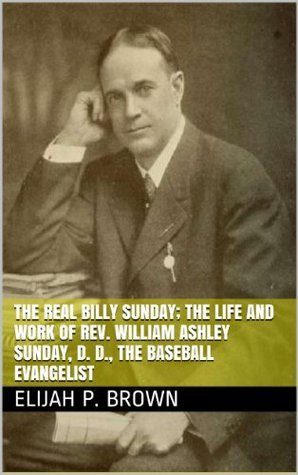 The real Billy Sunday; the life and work of Rev. William Ashley Sunday ...
