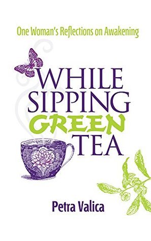 While Sipping Green Tea: One Woman’s Reflections on Awakening by Petra Valica | Goodreads