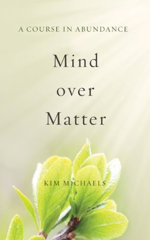 Mind Over Matter (A Course in Abundance Book 1) by Kim Michaels | Goodreads