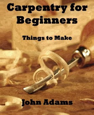 Carpentry for Beginners: Things to Make by John Duncan Adams | Goodreads