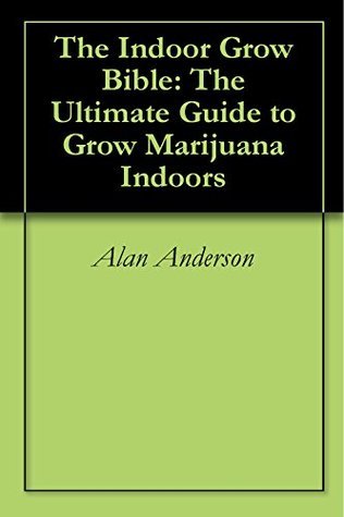 The Indoor Grow Bible: The Ultimate Guide to Grow Marijuana Indoors by Alan Anderson | Goodreads