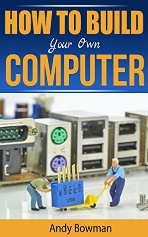 How To Build Your Own Computer by Andy Bowman | Goodreads
