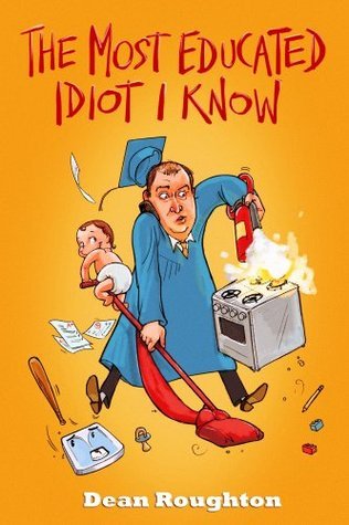 The Most Educated Idiot I Know by Dean Roughton | Goodreads