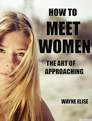 How To Meet Women: The Art Of Approaching by Wayne Elise | Goodreads