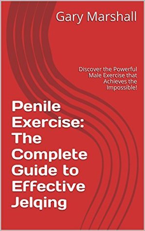 Penile Exercise: The Complete Guide to Effective Jelqing: Discover the Powerful Male Exercise ...