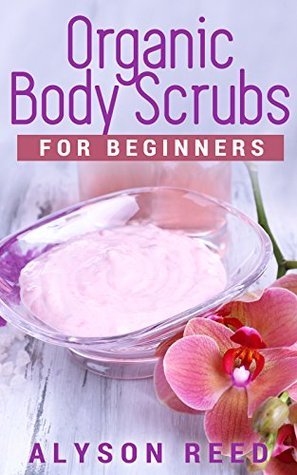 Organic Body Scrubs For Beginners by Alyson Reed | Goodreads