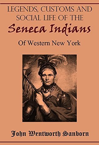 Legends, Customs and Social Life of the Seneca Indians: Of Western New ...