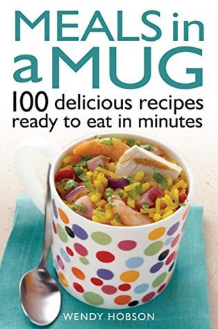 Meals in a Mug: 100 delicious recipes ready to eat in minutes by Wendy ...