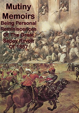 Mutiny Memoirs: Being Personal Reminiscences Of The Great Sepoy Revolt ...