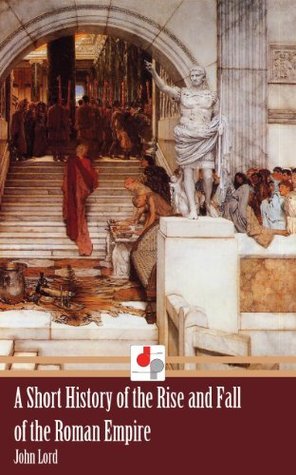 A Short History of the Rise and Fall of the Roman Empire by John Lord ...