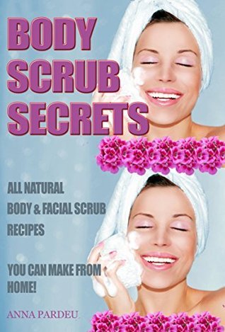 Body Scrub Secrets: All Natural Body & Facial Scrub Recipes You Can ...