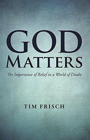 God Matters: The Importance of Belief in a World of Doubt by Tim Frisch ...