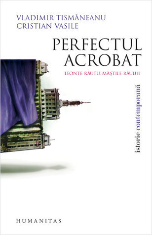 Perfectul acrobat: Leonte Răutu, măştile răului by Vladimir Tismăneanu ...