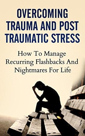 Overcoming Trauma And Post Traumatic Stress: How To Manage Recurring ...
