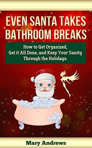 Even Santa Takes Bathroom Breaks: How to Get Organized, Get It All Done ...