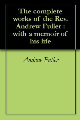 The complete works of the Rev. Andrew Fuller : with a memoir of his ...