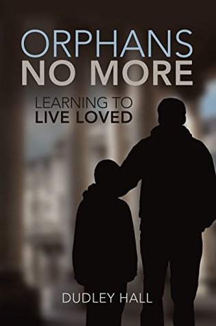 Orphans No More: Learning to Live Loved by Dudley Hall | Goodreads