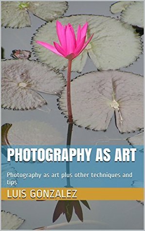 Photography as Art: Photography as art plus other techniques and tips ...