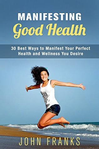 Manifesting Good Health: 30 Best Ways to Manifest Your Perfect Health and Wellness You Desire by ...