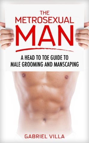 The Metrosexual Man: A Head to Toe Guide to Male Grooming and ...