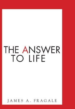 The Answer to Life by James A. Fragale | Goodreads