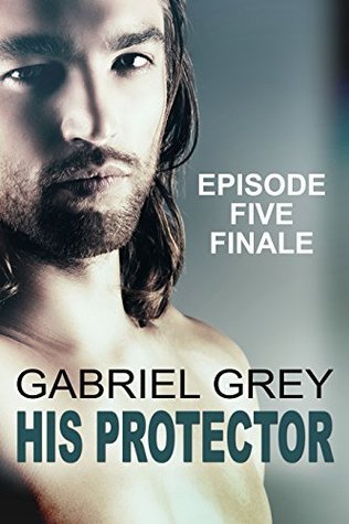 His Protector: Episode Five (FINALE) by Gabriel Grey | Goodreads