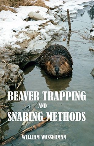 Beaver Trapping and Snaring Methods by William Wasserman | Goodreads