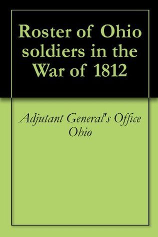 Roster of Ohio soldiers in the War of 1812 by Ohio Adjutant General's ...