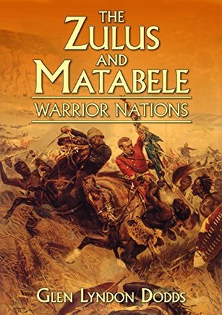 The Zulus and Matabele: Warrior Nations by Glen Lyndon Dodds | Goodreads