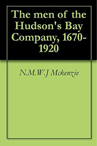 The men of the Hudson's Bay Company, 1670-1920 by N.M.W.J. Mckenzie ...
