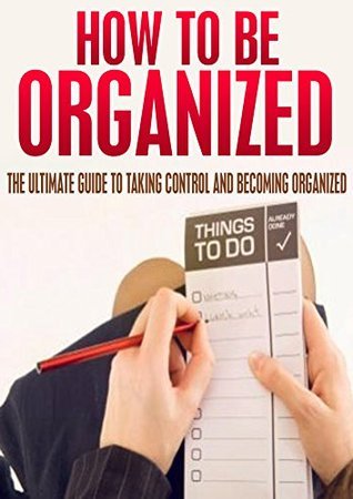 How To Be Organized: The Ultimate Guide To Taking Control And Becoming ...