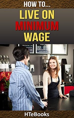 How To Live On Minimum Wage ("How To" Books) by HTeBooks | Goodreads