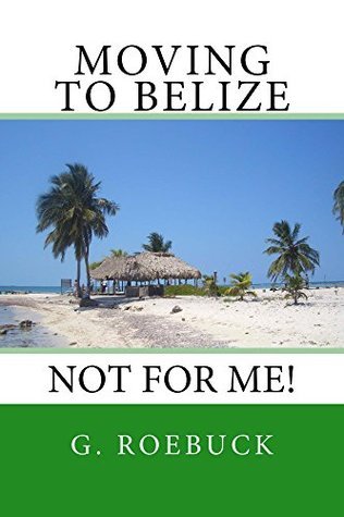 Moving to Belize - Not for Me!: The facts about the lifestyle, culture ...