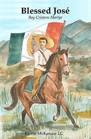 Blessed Jose: Boy Cristero Martyr by Kevin McKenzie | Goodreads