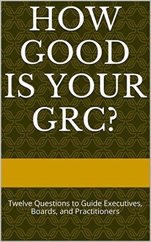 How Good is your GRC?: Twelve Questions to Guide Executives, Boards ...