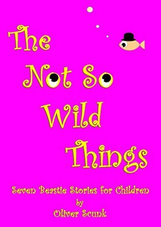 The Not So Wild Things by Oliver Scunk | Goodreads