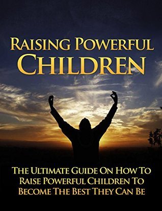 Raise Powerful Children: The Ultimate Guide On How To Raise Powerful ...