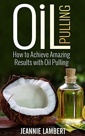 Oil Pulling: How to Achieve Amazing Results with Oil Pulling by Jeannie ...