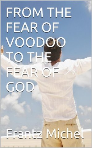 FROM THE FEAR OF VOODOO TO THE FEAR OF GOD by Frantz Michel | Goodreads