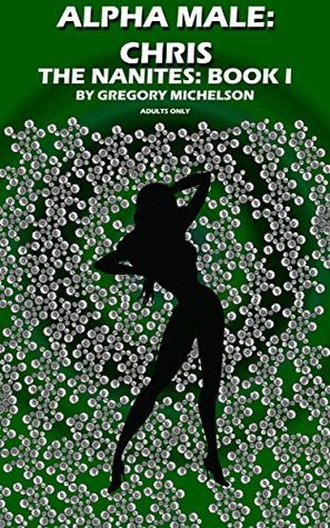 Alpha Male: Chris: The Nanites: Book I by Gregory Michelson | Goodreads